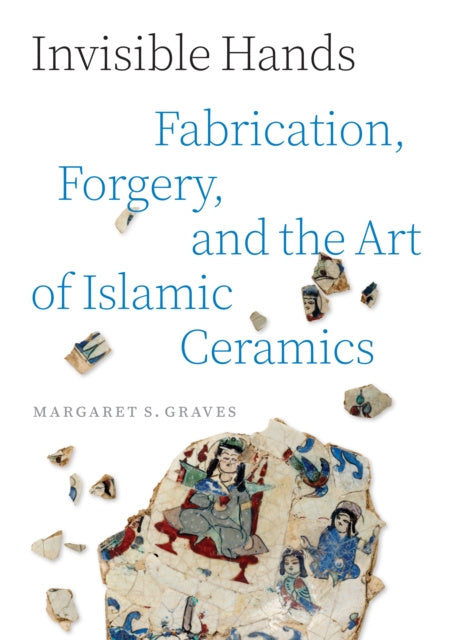 Invisible Hands - Fabrication, Forgery, and the Art of Islamic Ceramics ...