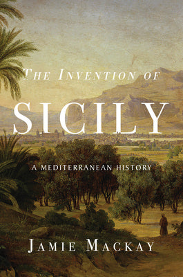 Invention of Sicily, The - A Mediterranean History - Jamie Mackay ...